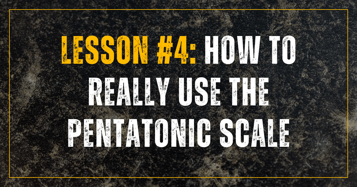 Lesson #4: How To REALLY Use The Pentatonic Scale